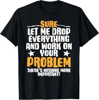 Sarcasm Sure Let me drop everything and work on your problem T-Shirt ...