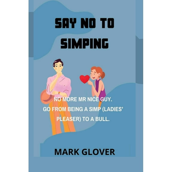 Say No to Simping: No More MR Nice Guy. Go from Being a Simp (Ladies ...