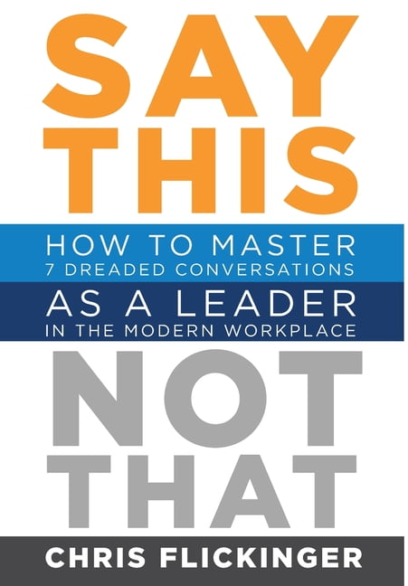 Say This, Not That: How to Master 7 Dreaded Conversations As a Leader ...