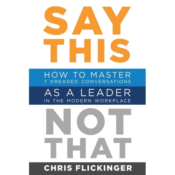 Say This, Not That: How to Master 7 Dreaded Conversations As a Leader ...