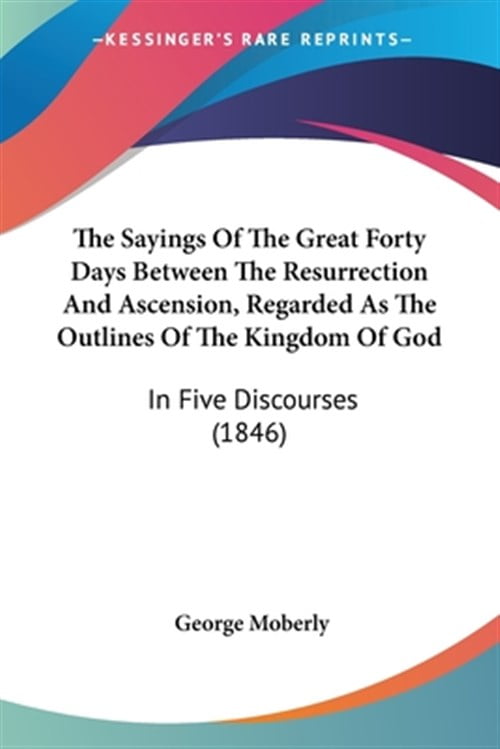 Sayings Of The Great Forty Days Between The Resurrection And Ascension, Regarded As The Outlines ...