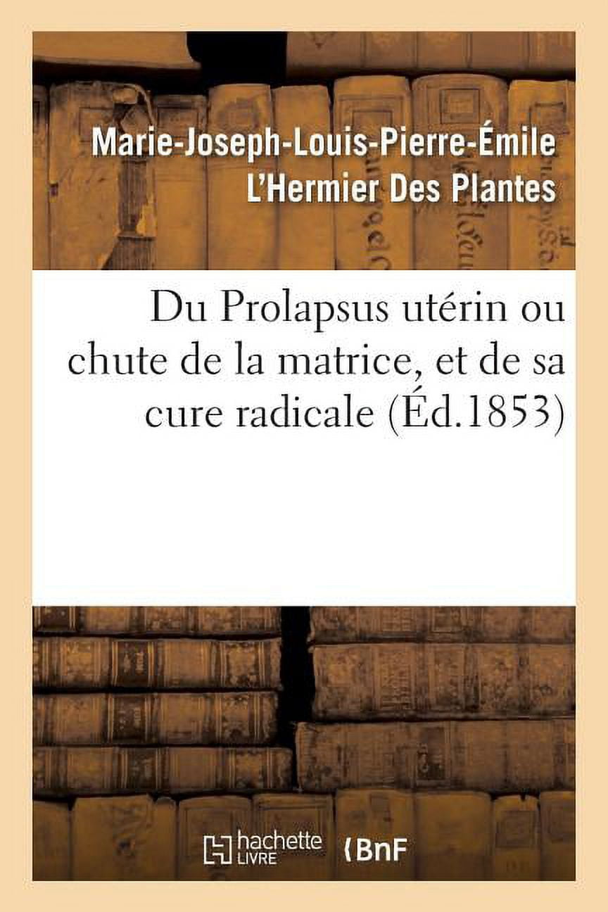 Sciences: Du Prolapsus Utérin Ou Chute de la Matrice, Et de Sa Cure Radicale: Par Marie-Joseph ...