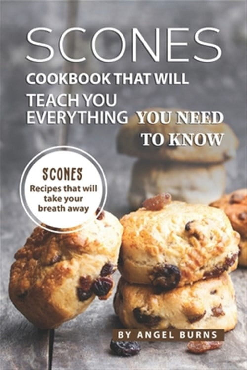 Scones Cookbook That Will Teach You Everything You Need to Know: Scones ...