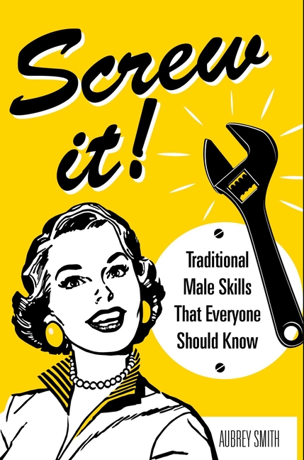 Screw It! : Traditional Male Skills That Everyone Should Know ...
