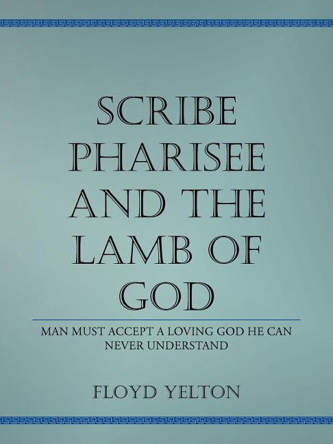 Scribe Pharisee and The Lamb of God: Man Must Accept A Loving God He Can Never Understand ...