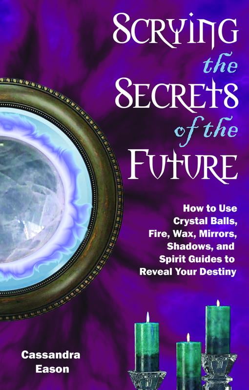 Scrying the Secrets of the Future : How to Use Crystal Ball, Fire, Wax ...