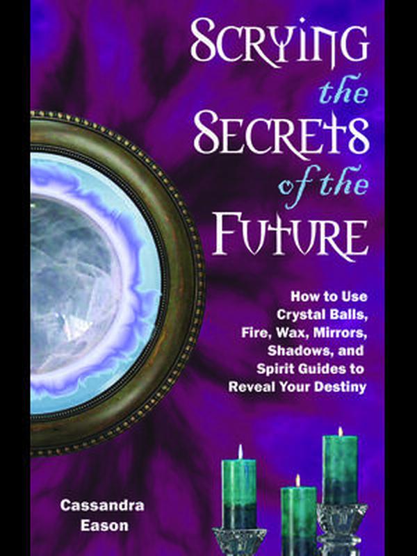 Scrying the Secrets of the Future: How to Use Crystal Ball, Fire, Wax ...