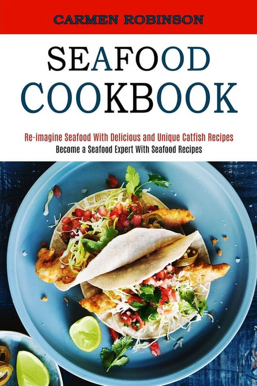 Seafood Cookbook: Re-imagine Seafood With Delicious and Unique Catfish ...