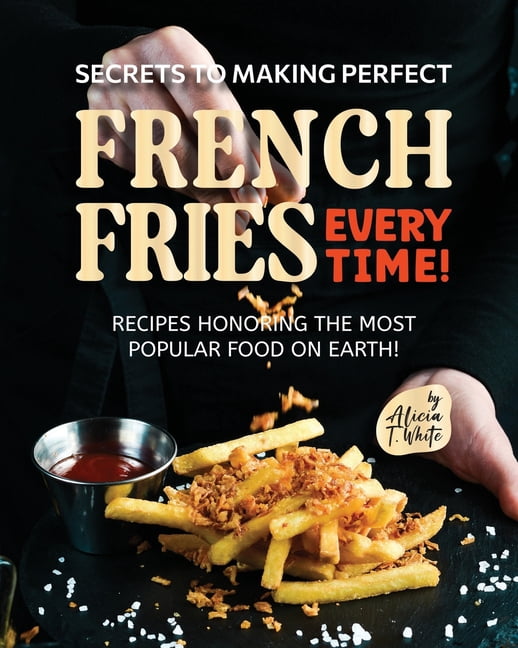 Secrets to Making Perfect French Fries EVERY TIME!: Recipes Honoring ...