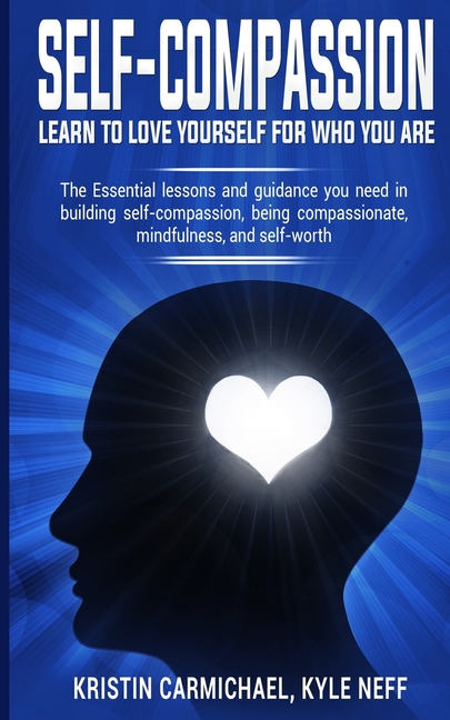 Self-Compassion: Learn to Love yourself for Who you Are: The Essential ...