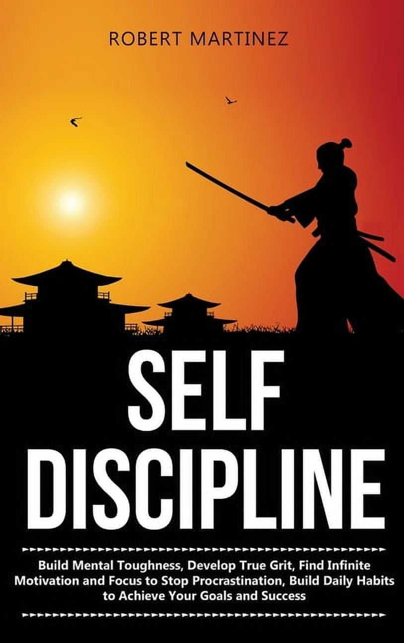 Self Discipline : Build Mental Toughness, Develop True Grit, Find Infinite Motivation and Focus ...