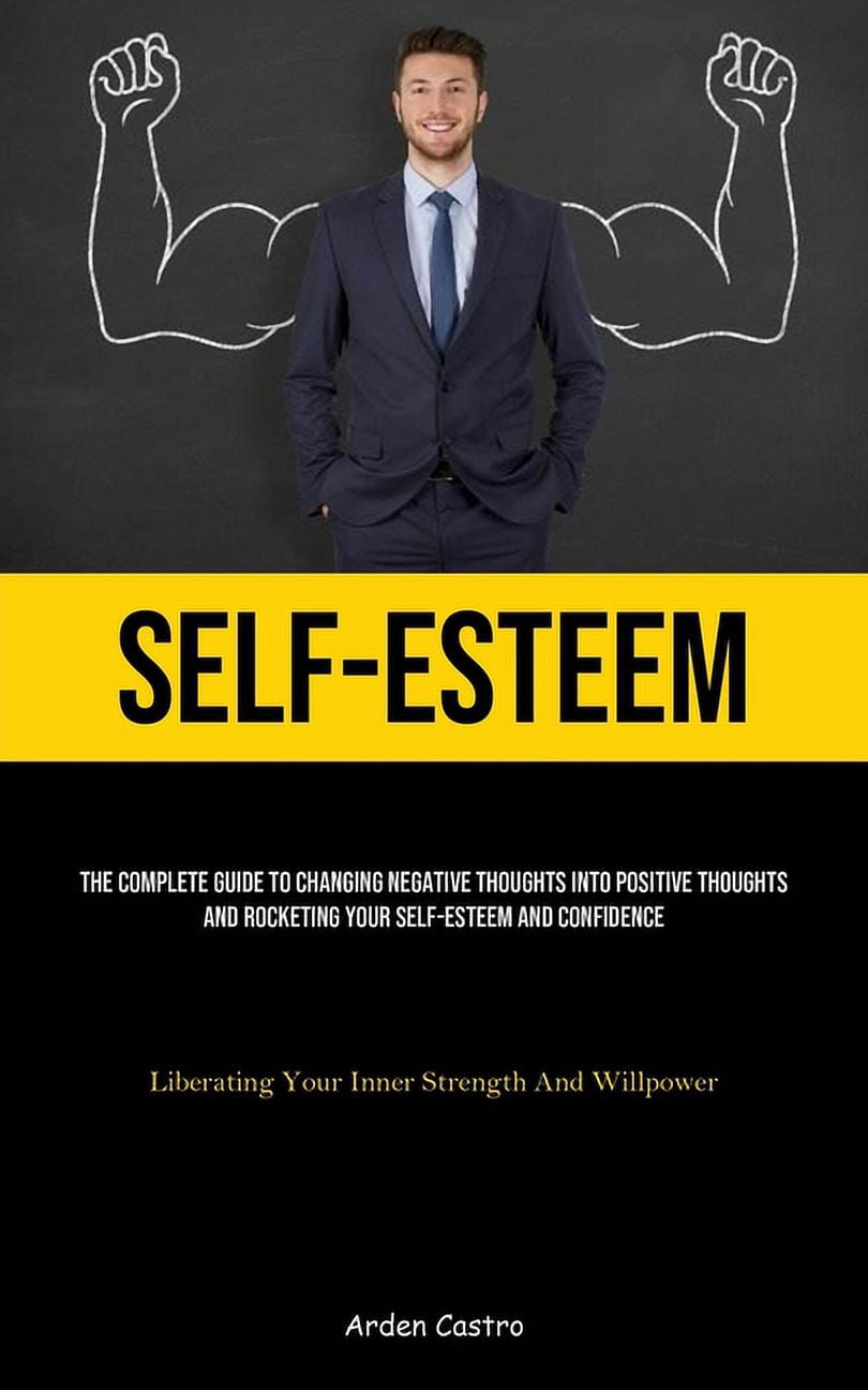 Self-Esteem: The Complete Guide To Changing Negative Thoughts Into ...
