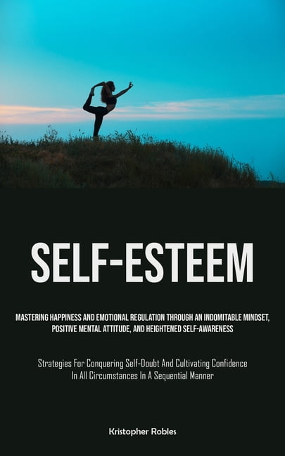 Self-Esteem: Mastering Happiness And Emotional Regulation Through An Indomitable Mindset ...