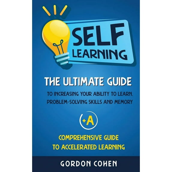 Self-Learning: The Ultimate Guide to Increasing Your Ability to Learn, Problem- Solving Skills ...