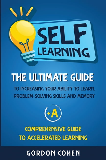 Self-Learning: The Ultimate Guide to Increasing Your Ability to Learn, Problem-Solving Skills ...