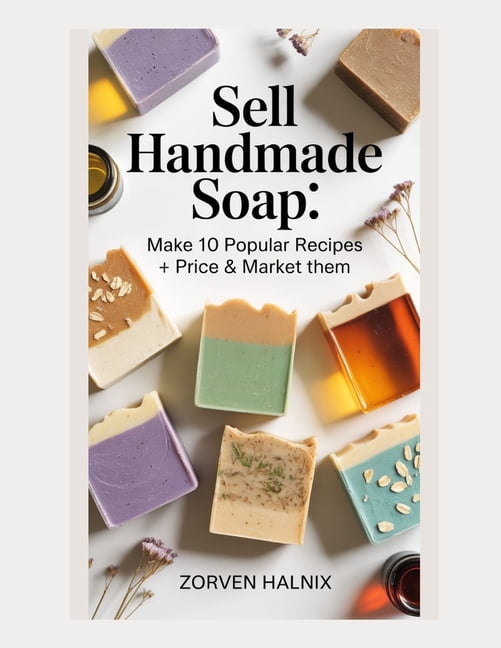 Sell Handmade Soap: Make 10 Popular Recipes + Price & Market Them ...