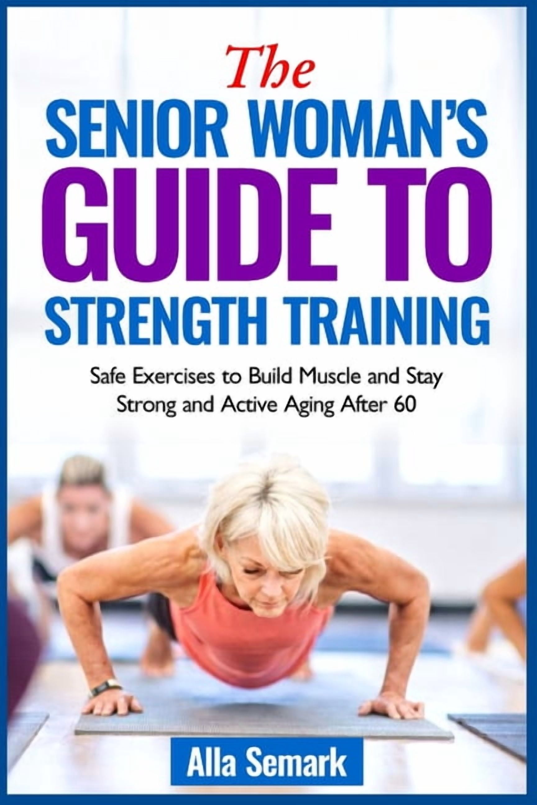 Senior Woman's Guide to Strength Training: Safe Exercises to Build ...