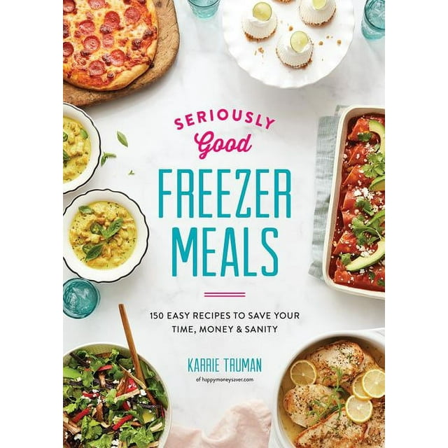 Seriously Good Freezer Meals: 150 Easy Recipes to Save Your Time, Money ...