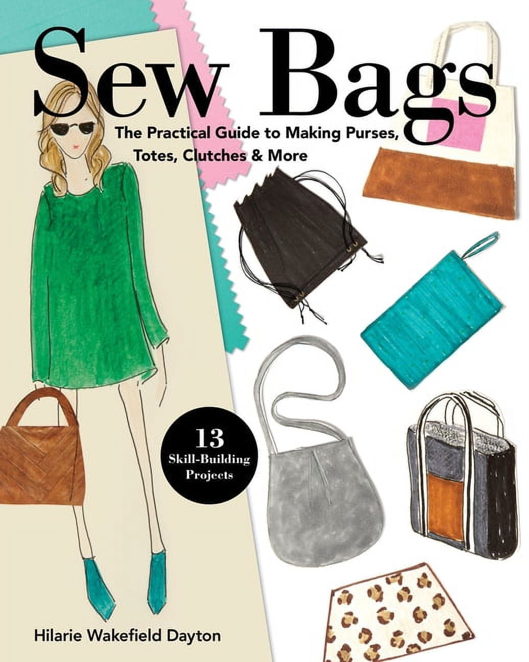 Sew Bags : The Practical Guide to Making Purses, Totes, Clutches & More ...