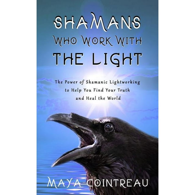 Shamans Who Work with the Light - The Power of Shamanic Lightworking to ...