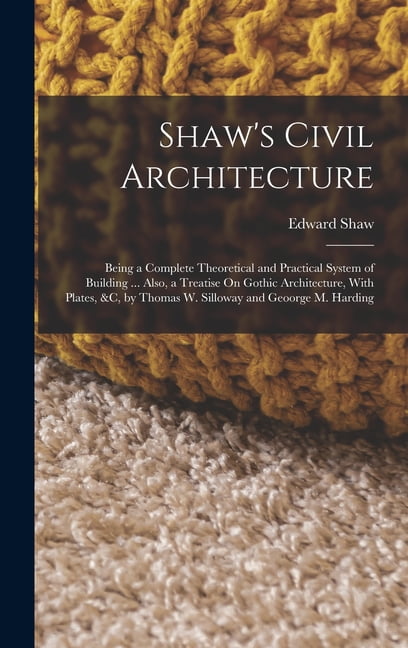 Shaw's Civil Architecture: Being a Complete Theoretical and Practical ...