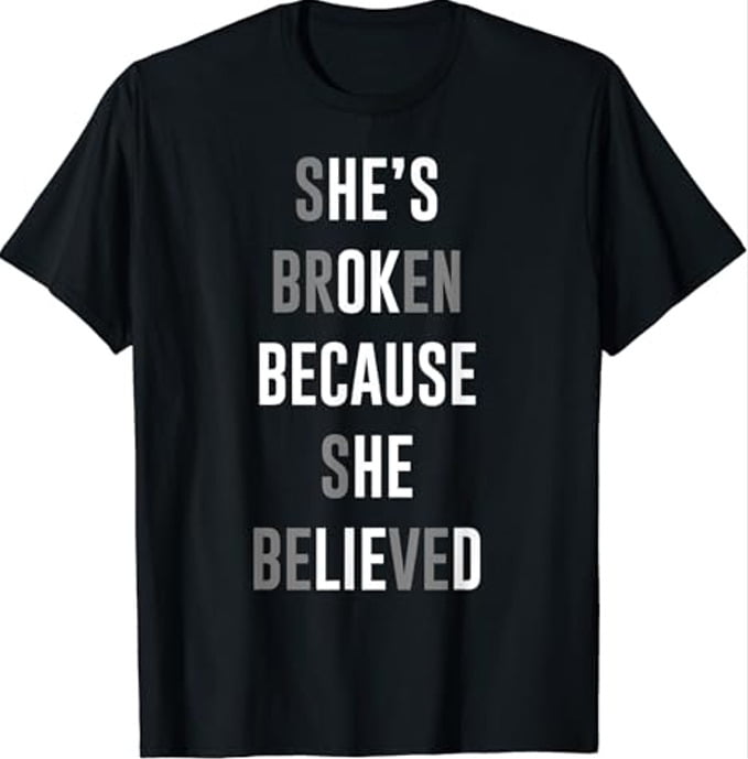 She's Broken Because She Believed. He's Ok Because He Lied T-Shirt ...