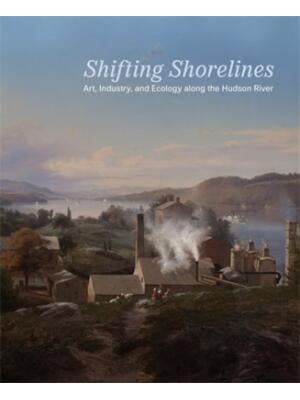 Shifting Shorelines : Art, Industry, and Ecology Along the Hudson River ...