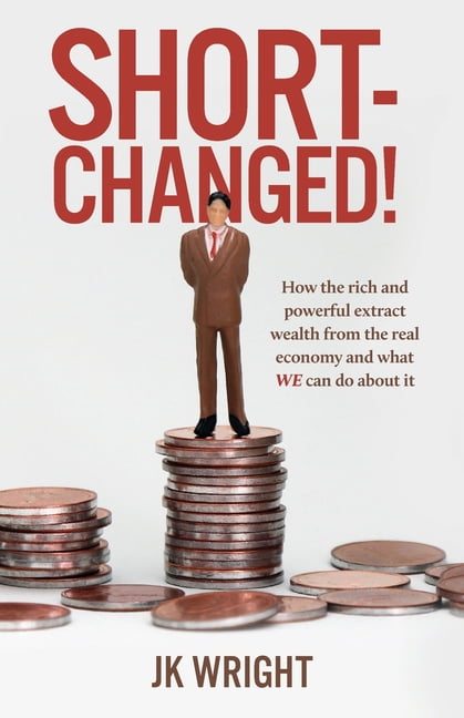 Short-Changed!: How the rich and powerful extract wealth from the real ...