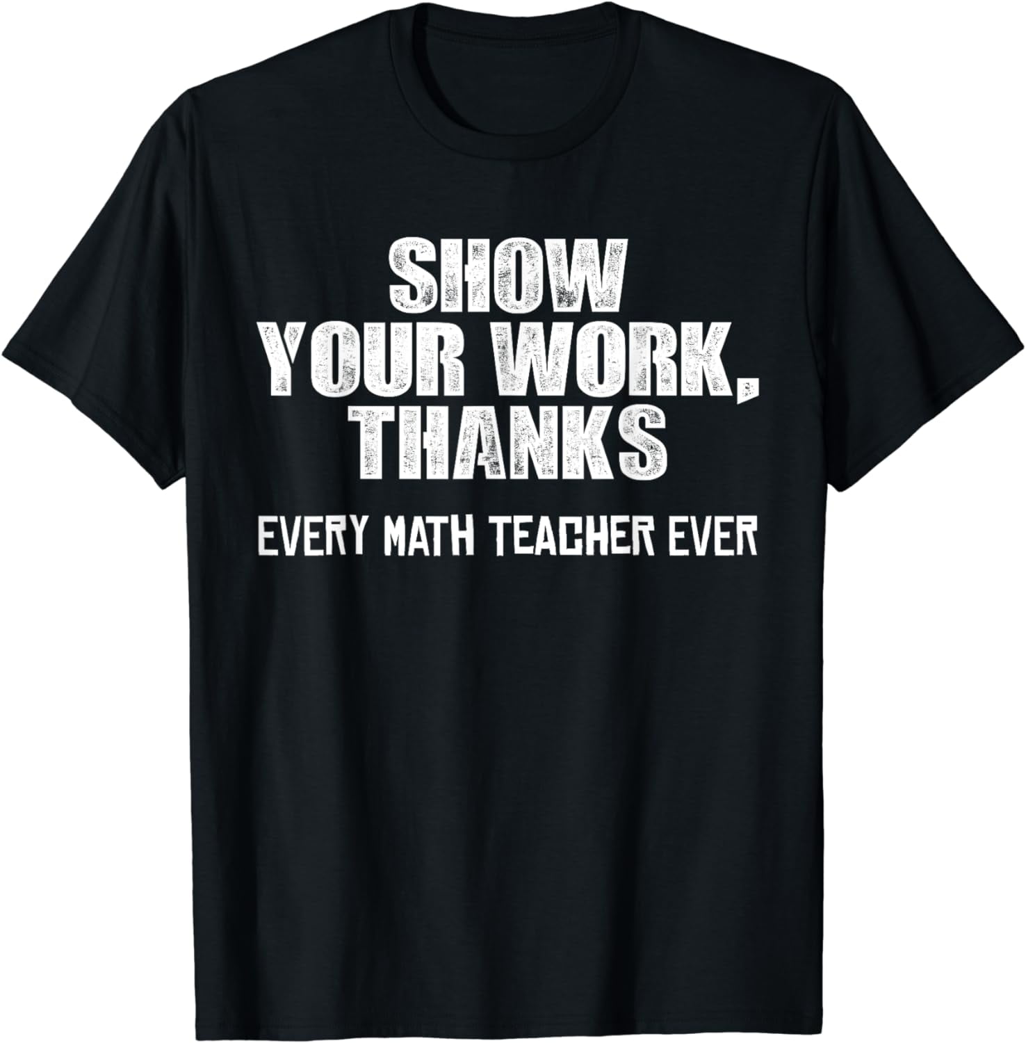 Show Your Work Thanks Every Math Teacher Ever Teaching Class T-Shirt ...