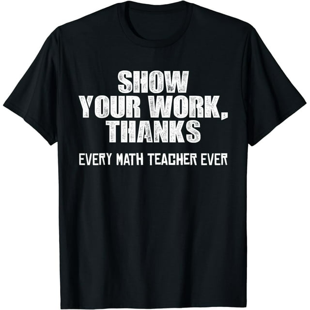 Show Your Work Thanks Every Math Teacher Ever Teaching Class T-Shirt ...