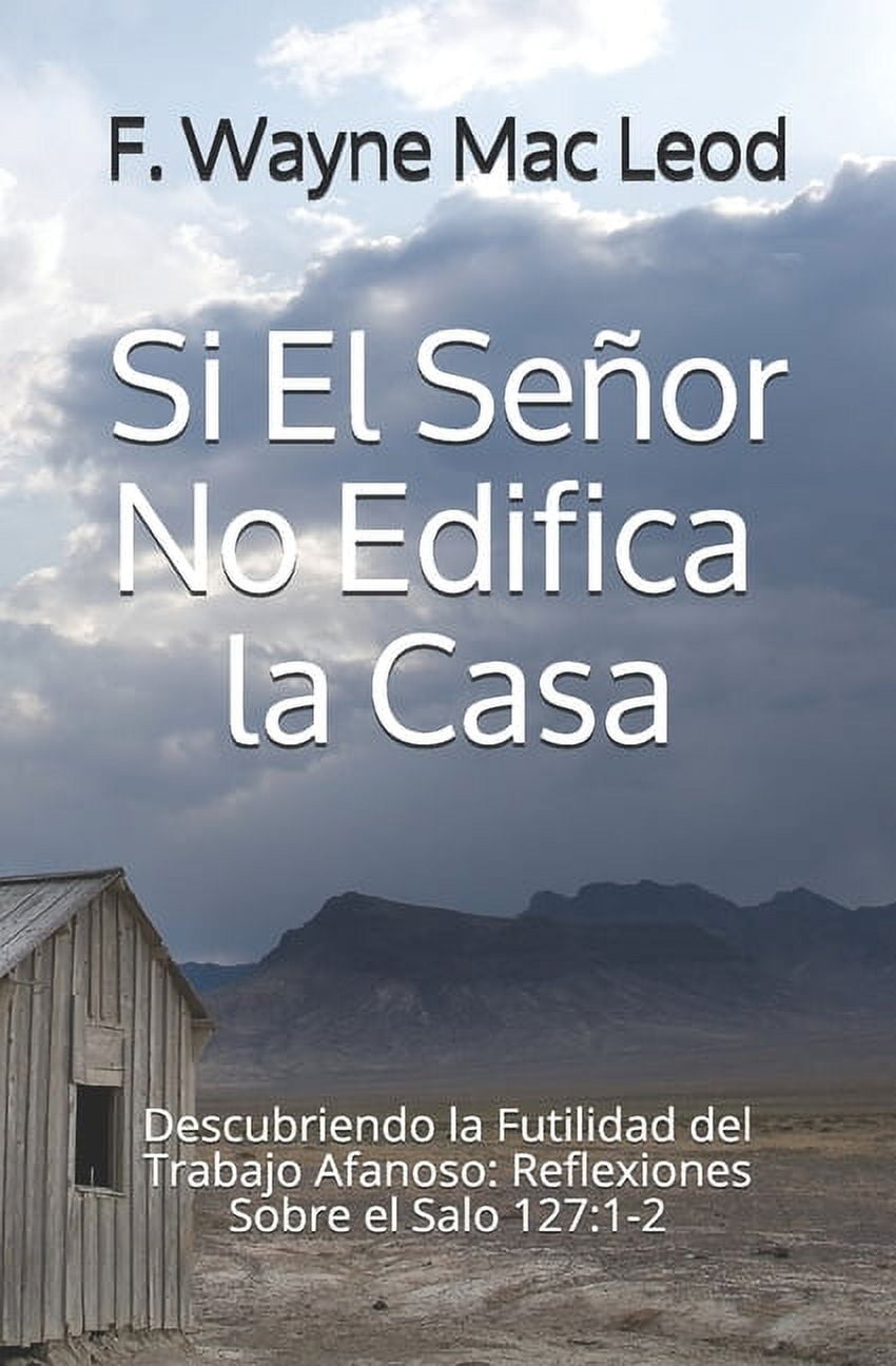 Si El Señor No Edifica la Casa: Descubriendo la Futilidad del Trabajo Afanoso: Reflexiones Sobre ...