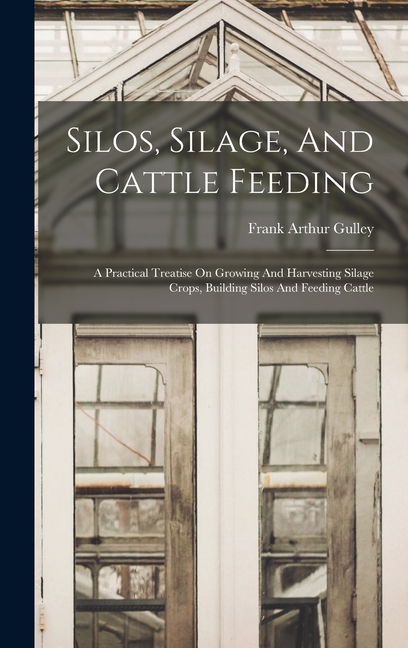 Silos, Silage, And Cattle Feeding: A Practical Treatise On Growing And ...
