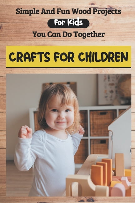 Simple And Fun Wood Projects For Kids You Can Do Together: Crafts For ...