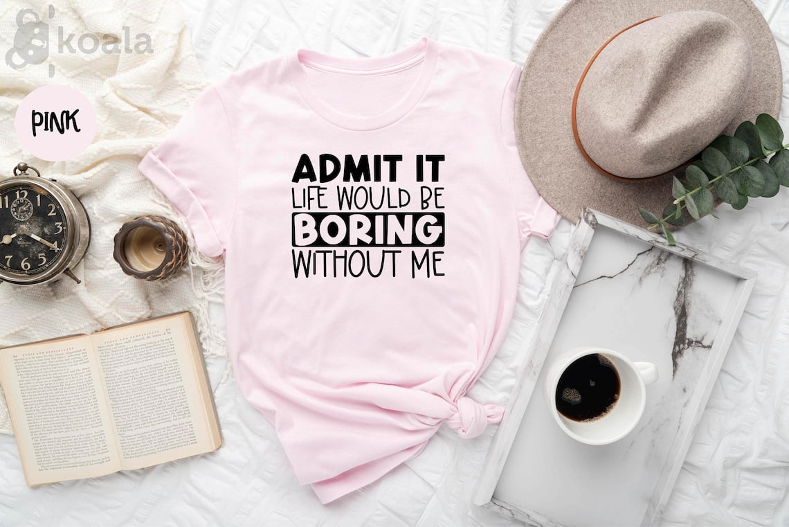 Simple Fit Admit It Life Would Be Boring Without Me Shirt, Admit It ...