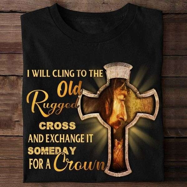 Simple Fit Jesus I Will Cling To The Old Rugged Cross & Exchange It ...
