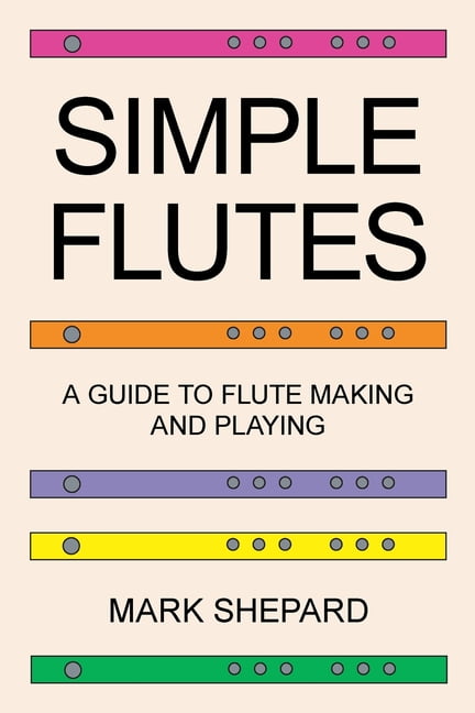 Simple Flutes: A Guide to Flute Making and Playing, or How to Make and ...