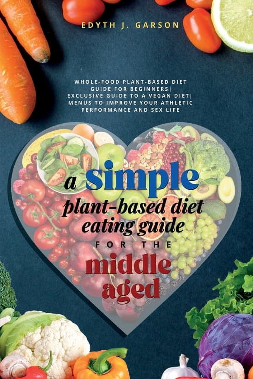 A Simple Plant-Based Diet Eating Guide For The Middle Aged Whole-food ...