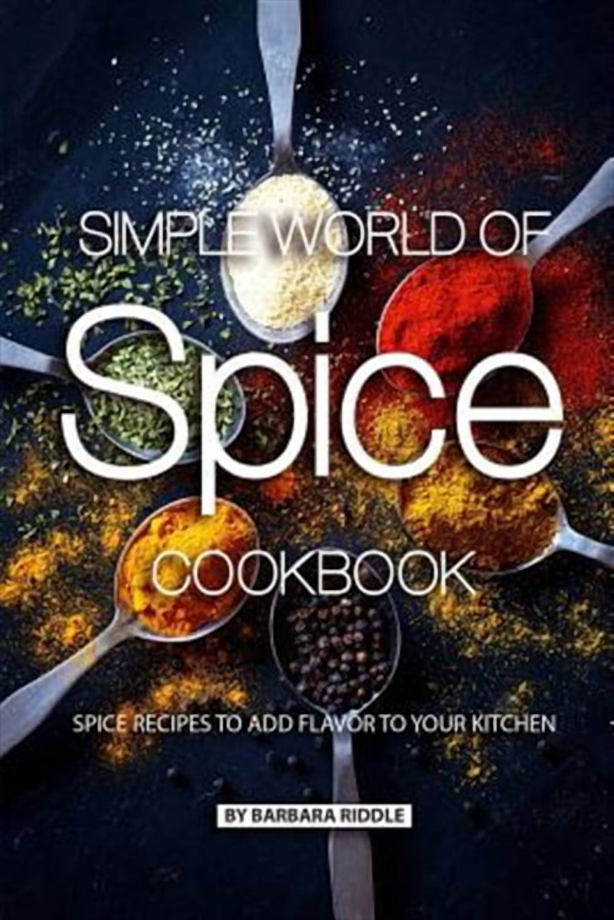 Simple World of Spice Cookbook: Spice Recipes to Add Flavor to Your ...
