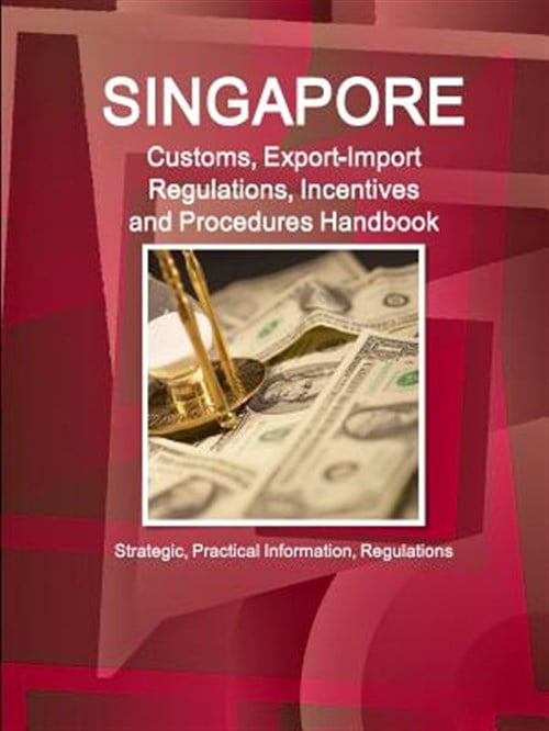 Singapore Customs, Export-Import Regulations, Incentives and Procedures Handbook: Strategic ...