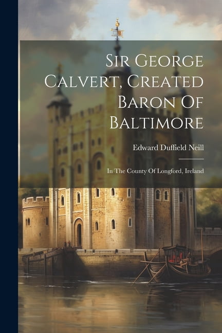 Sir George Calvert, Created Baron Of Baltimore: In The County Of ...