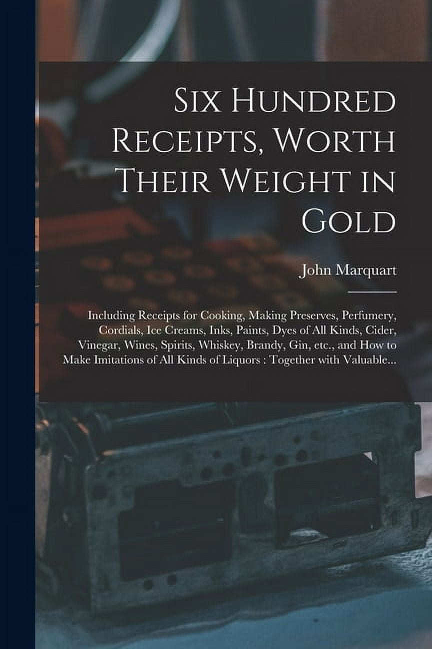 Six Hundred Receipts, Worth Their Weight in Gold: Including Receipts ...