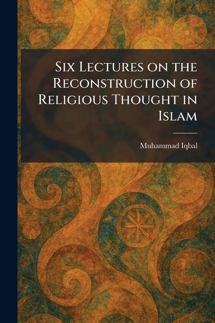 Six Lectures on the Reconstruction of Religious Thought in Islam ...