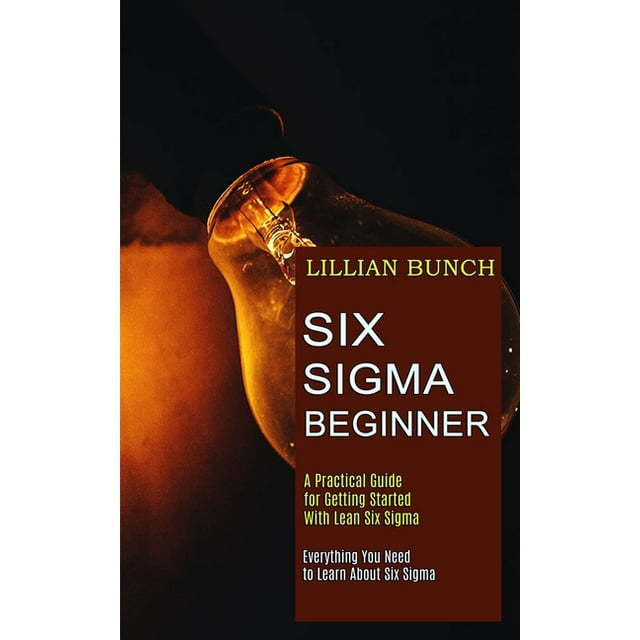 Six Sigma Beginner: A Practical Guide for Getting Started With Lean Six Sigma (Everything You ...