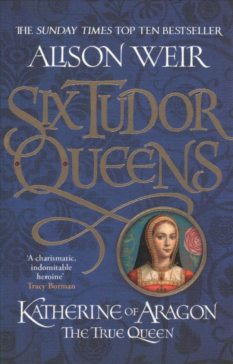 Six Tudor Queens: Katherine of Aragon, The True Queen Alison Weir ...