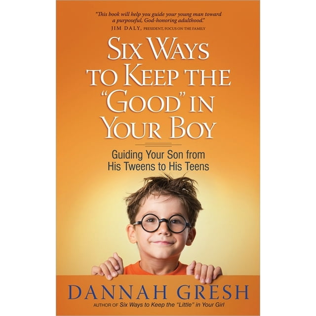 Six Ways to Keep the Good in Your Boy: Guiding Your Son from His Tweens ...