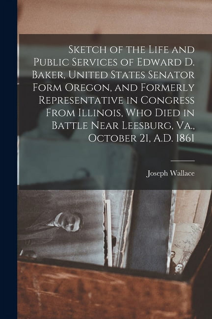 Sketch of the Life and Public Services of Edward D. Baker, United ...