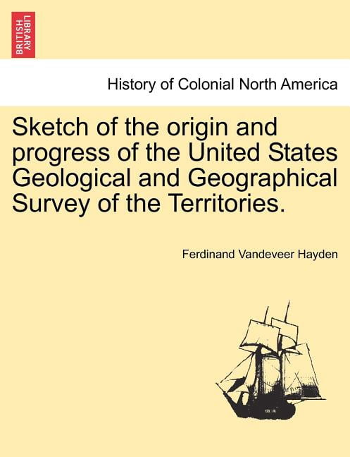Sketch of the Origin and Progress of the United States Geological and ...