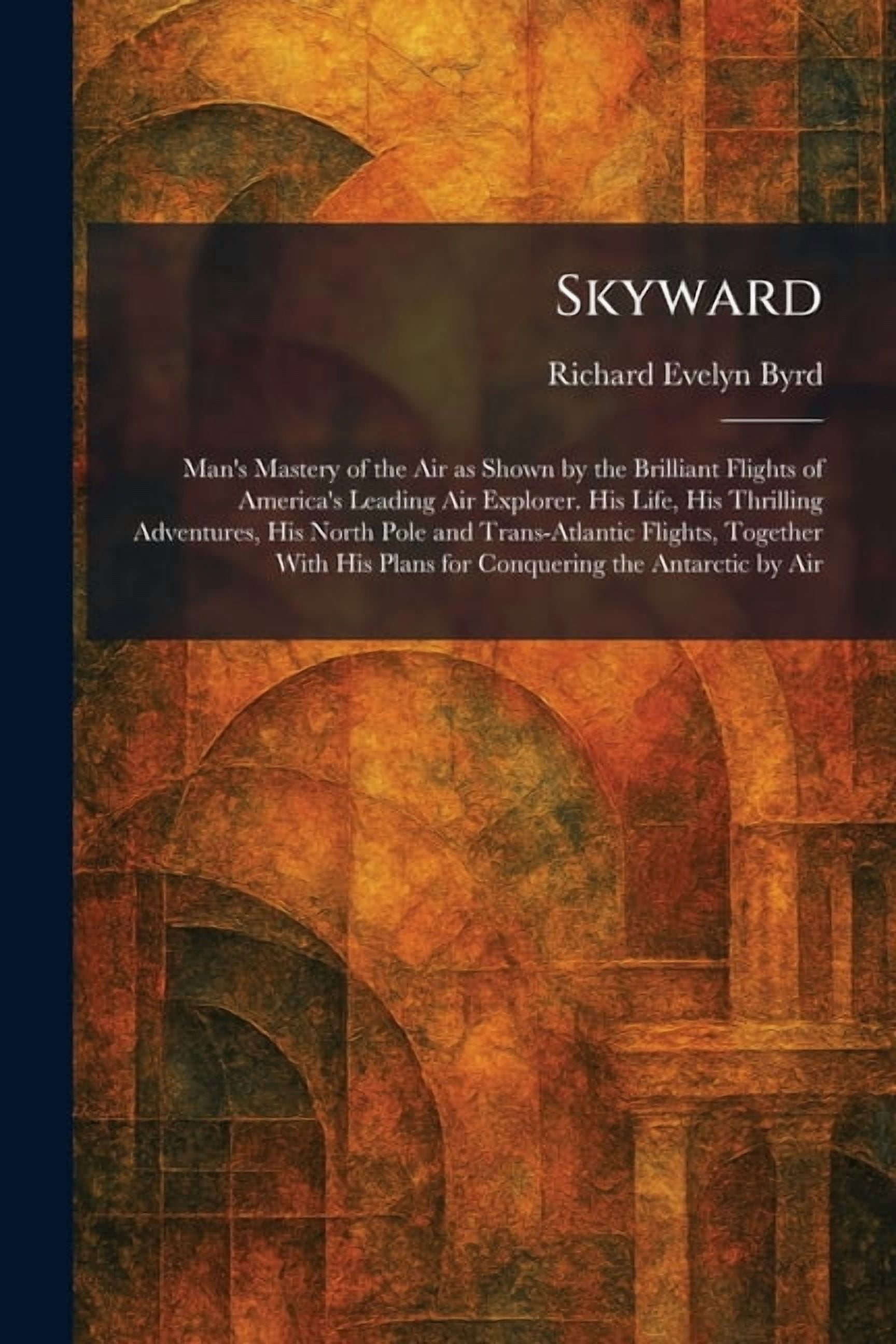 Skyward: Man's Mastery of the Air as Shown by the Brilliant Flights of ...