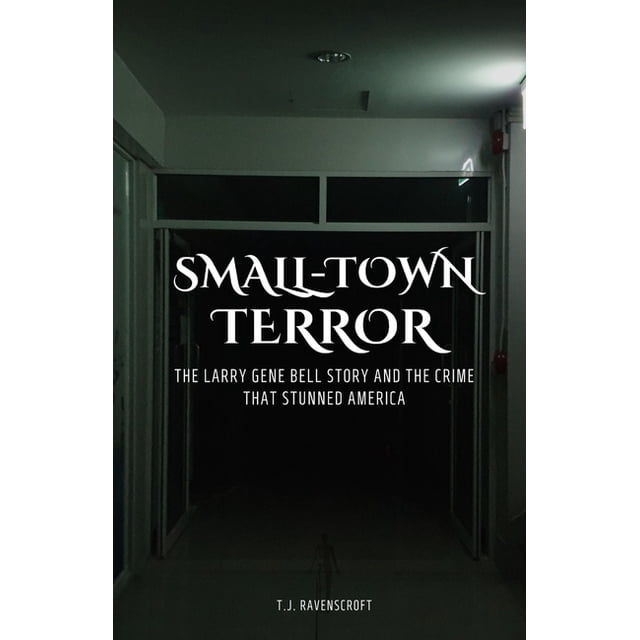 Small-Town Terror: The Larry Gene Bell Story and the Crime That Stunned ...