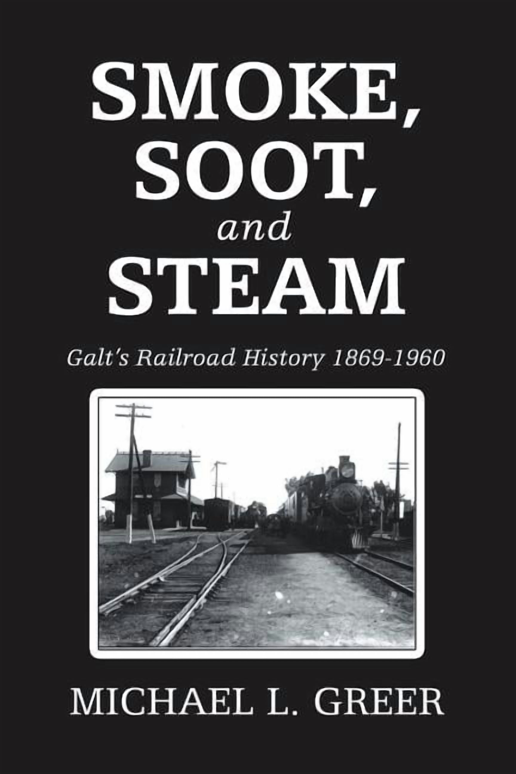 Smoke, Soot, and Steam: Galt's Railroad History 1869-1960, (Paperback ...